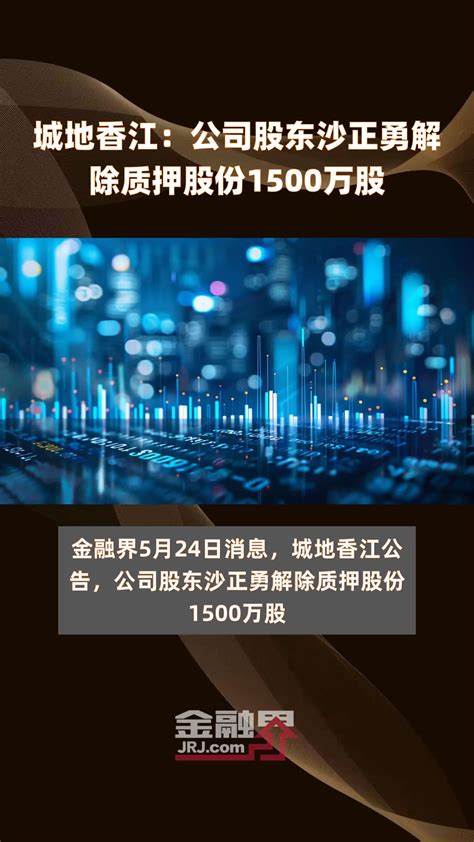 城地香江：公司股东沙正勇解除质押股份1500万股 快报凤凰网视频凤凰网