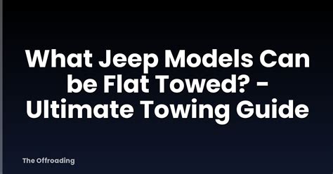 What Jeep Models Can Be Flat Towed Ultimate Towing Guide