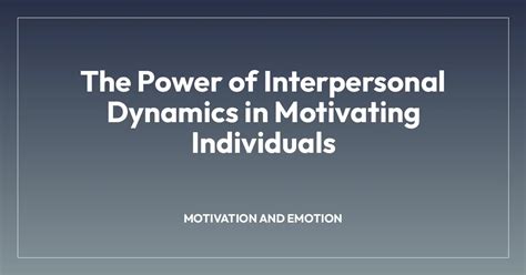 The Power Of Interpersonal Dynamics In Motivating Individuals