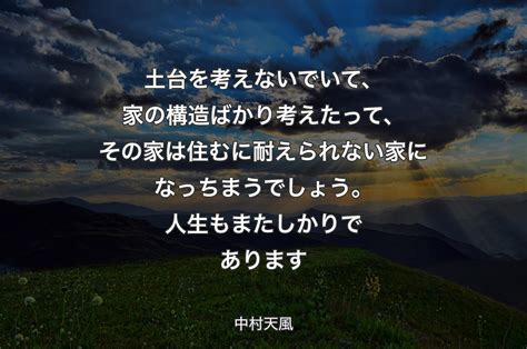 土台を考えないでいて、家の構造ばかり考えたって、その家は住むに耐えられない家になっちまうでしょう。人生もまたしかりであります 中村天風