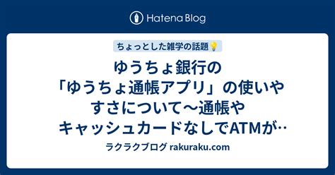 ゆうちょ銀行の「ゆうちょ通帳アプリ」の使いやすさについて～通帳やキャッシュカードなしでatmが使える！？～ ラクラクブログ