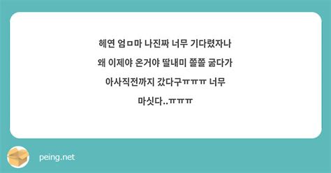 헤연 엄ㅁ마 나진짜 너무 기다렸자나 왜 이제야 온거야 딸내미 쫄쫄 굶다가 아사직전까지 갔다구ㅠㅠㅠ Peing 質問箱