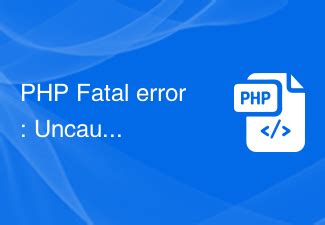 PHP Fatal error: Uncaught Error:解决方法-php教程-PHP中文网