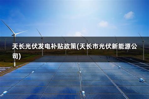 天长光伏发电补贴政策天长市光伏新能源公司 太阳能光伏板
