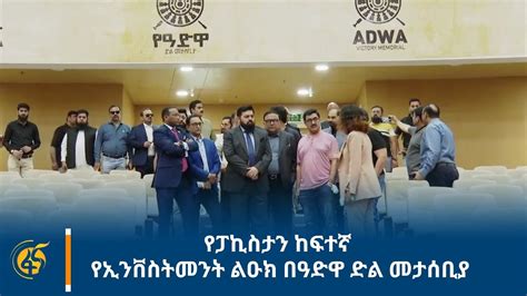 የፓኪስታን ከፍተኛ የኢንቨስትመንት ልዑክ በዓድዋ ድል መታሰቢያ Youtube