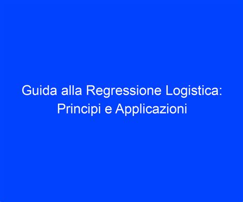 Guida Alla Regressione Logistica Principi E Applicazioni