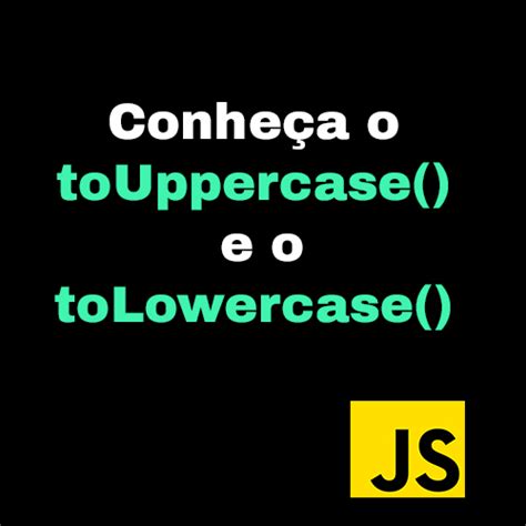 Aula 09 Explorando Touppercase E Tolowercase Em Javascript Para