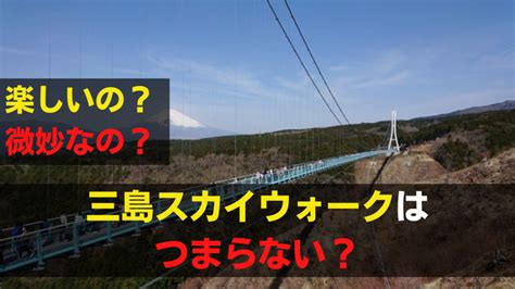 三島スカイウォークはつまらない楽しいそれとも評判は微妙 関心あること悩みごと