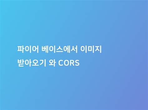 파이어 베이스에서 이미지 받아오기 와 Cors 코드너리