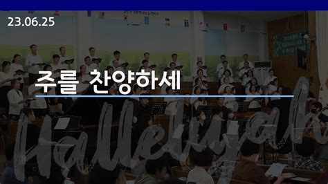 [할렐루야 성가대] 주를 찬양하세 2023 06 25 주일 3부 예배 Youtube