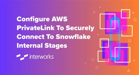 Configure Aws Privatelink To Securely Connect To Snowflake Internal Stages Interworks