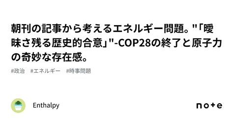 朝刊の記事から考えるエネルギー問題。「曖昧さ残る歴史的合意」 Cop28の終了と原子力の奇妙な存在感。｜enthalpy