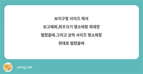 보지구멍 사이즈 재서 보고해봐 좌우크기 평소때랑 최대한 벌렸을때 그리고 상하 사이즈 평소에랑 최대로 Peing 質問箱
