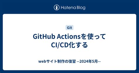 GitHub Actionsを使ってCI CD化する webサイト制作の復習 2024年5月