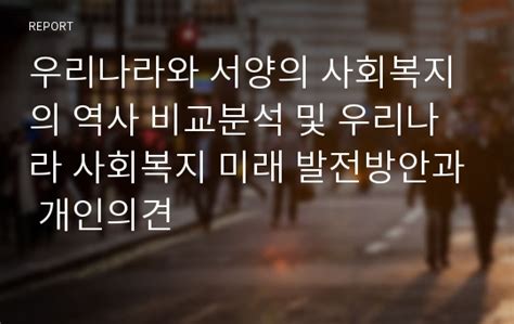 우리나라와 서양의 사회복지의 역사 비교분석 및 우리나라 사회복지 미래 발전방안과 개인의견 레포트