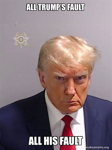 All Trumps Fault All His Fault Donald Trump Mugshot Meme Generator