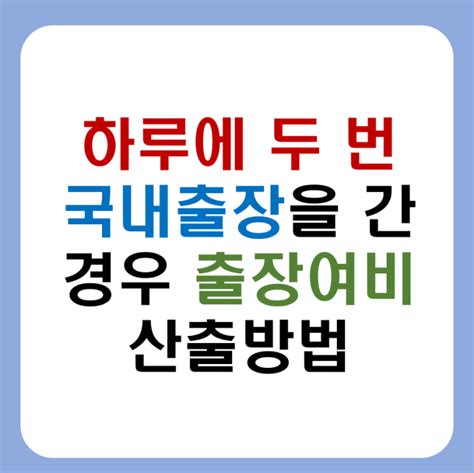 출장여비 하루에 두 번 뽑을 수 있을까 네이버 블로그