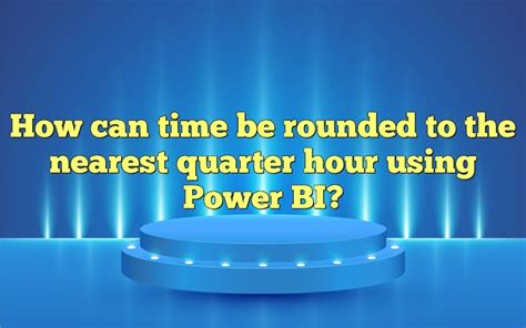How Can Time Be Rounded To The Nearest Quarter Hour Using Power Bi