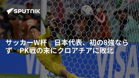 サッカーw杯 日本代表、初の8強ならず Pk戦の末にクロアチアに敗北 2022年12月6日 Sputnik 日本
