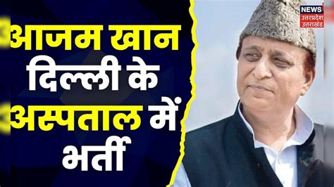 Azam Khan Health Update आजम खान की बिगड़ी तबीयत Delhi के अस्पताल में