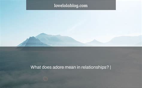 What Does Adore Mean In Relationships Love Lola Blog