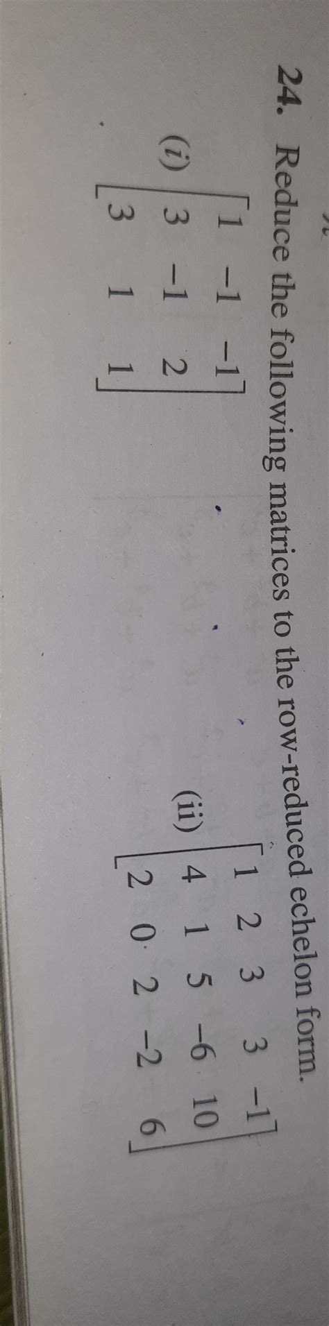 solved reduce the following matrices to the row reduced
