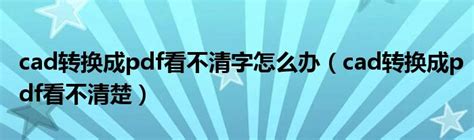 cad转换成pdf看不清字怎么办cad转换成pdf看不清楚 智能手机网