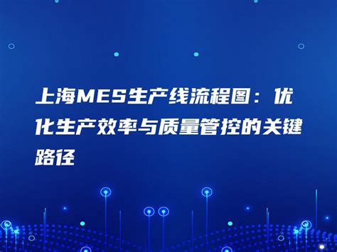 上海mes生产线流程图：优化生产效率与质量管控的关键路径 金智达软件