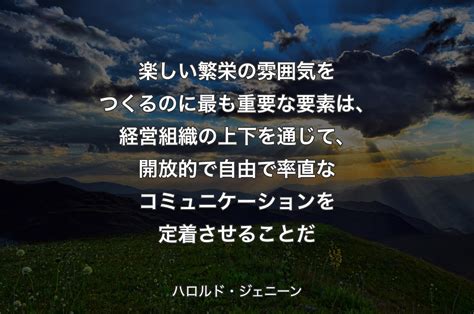 楽しい繁栄の雰囲気をつくるのに最も重要な要素は、経営組織の上下を通じて、開放的で自由で率直なコミュニケーションを定着させることだ ハロルド