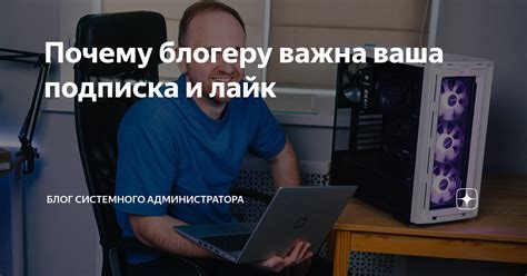 Почему блогеру важна ваша подписка и лайк Блог системного администратора Дзен