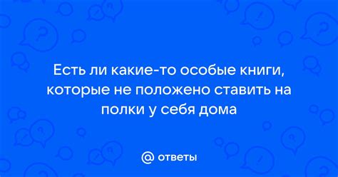 Ответы Mail Есть ли какие то особые книги которые не положено ставить