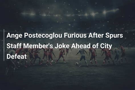 Ange Postecoglou Furious After Spurs Staff Members Joke Ahead Of City
