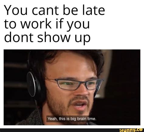 You Cant Be Late To Work If You Dont Show Up Ifunny Brazil