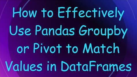 How To Effectively Use Pandas Groupby Or Pivot To Match Values In Dataframes Youtube