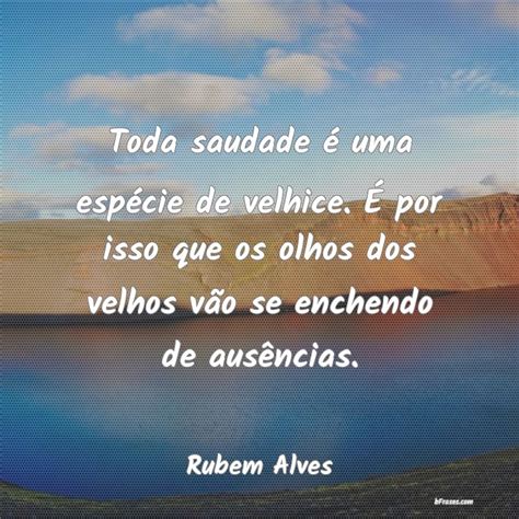 Frases de Rubem Alves Toda saudade é uma espécie d