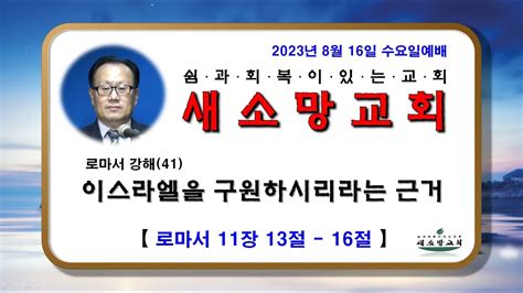 【새소망교회 이창원 목사】로마서 강해 41 이스라엘을 구원하시리라는 근거 로마서 11 장 13절 16절