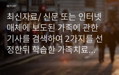 최신자료 신문 또는 인터넷매체에 보도된 가족에 관한 기사를 검색하여 2가지를 선정한뒤 학습한 가족치료 이론 중 1가지를