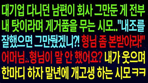 실화사연 대기업 다니던 남편이 회사 그만둔 게 내 탓이라는 시모 내조를 잘했으면 그만뒀겠니 니네 형님 좀 본받아라 내가 웃으며 한마디 하자 말년에 나락가버리는데