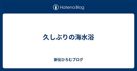 久しぶりの海水浴 新伝ひろむブログ