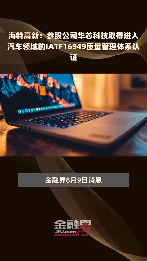 海特高新参股公司华芯科技取得进入汽车领域的IATF16949质量管理体系认证 快报 凤凰网视频 凤凰网