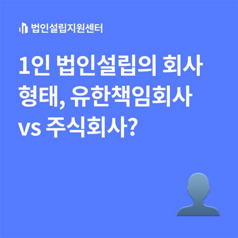 1인 법인설립의 회사 형태 유한책임회사 Vs 주식회사 법인설립 절차와 서류 등 핵심정보를 쉽게 안내해드립니다