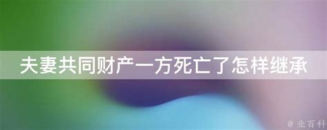 夫妻共同财产一方死亡了怎样继承 业百科