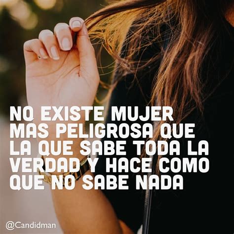 No existe mujer más peligrosa que la que sabe toda la verdad y hace