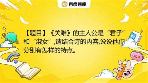 【题目】《关雎》的主人公是“君子”和“淑女”请结合诗的内容说说他们分别有怎样的特点。百度教育