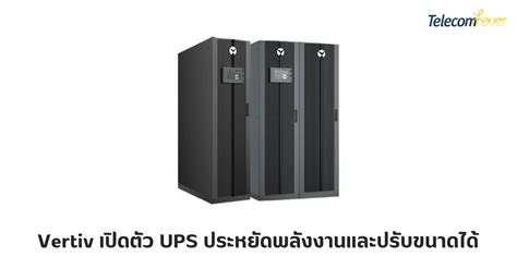 Vertiv เปิดตัว Ups ประหยัดพลังงานและปรับขนาดได้ใช้งานร่วมกับ แบต Li Ion
