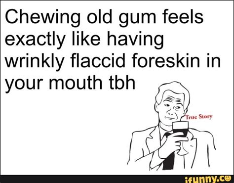 Chewing Old Gum Feels Exactly Like Having Wrinkly Flaccid Foreskin In