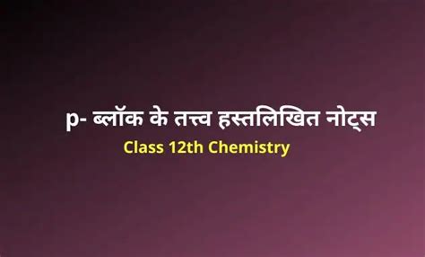 कक्षा 12 रसायन शास्त्र P ब्लॉक के तत्त्व नोट्स हस्तलिखित नोट्स