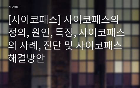 사이코패스 사이코패스의 정의 원인 특징 사이코패스의 사례 진단 및 사이코패스 해결방안 레포트