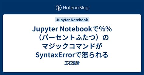 Jupyter Notebookで （パーセントふたつ）のマジックコマンドがsyntaxerrorで怒られる 玉石混淆