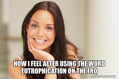 How I Feel After Using The Word Eutrophication On The Frq Good Girl